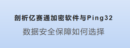 剖析亿赛通加密软件与Ping32：数据安全保障如何选择_访问_操作_企业