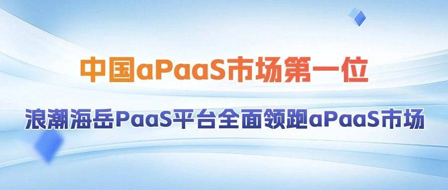 浪潮海岳位居aPaaS市场第一！权威认可背后的技术底气_智能化_平台_企业